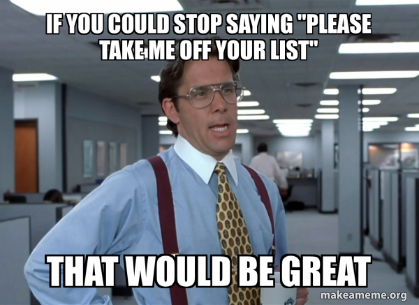 if you could stop saying "please take me off your list" That would be ...