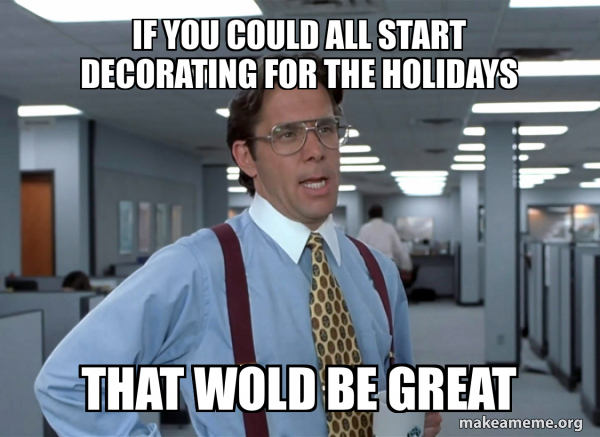 If you could all start decorating for the holidays That wold be great ...