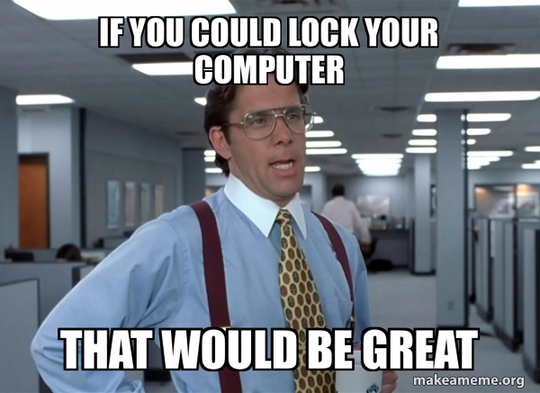 If you could lock your computer That would be great - That Would Be ...