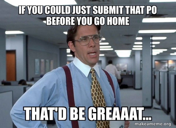 If you could just submit that po before you go home that'd be greaaat ...