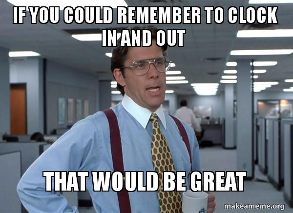 If you could remember to clock in and out That would be great - That ...