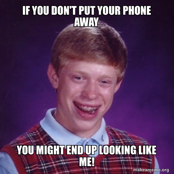 If you don't put your phone away You might end up looking like me ...