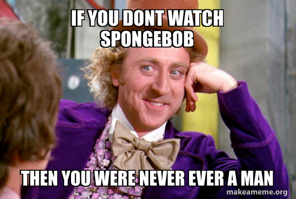 if you dont watch spongebob then you were never ever a man ...