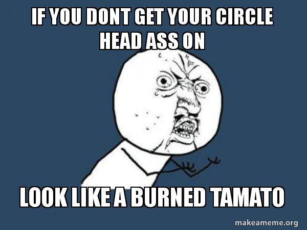 IF YOU DONT GET YOUR CIRCLE HEAD ASS ON LOOK LIKE A BURNED TAMATO - Y U ...