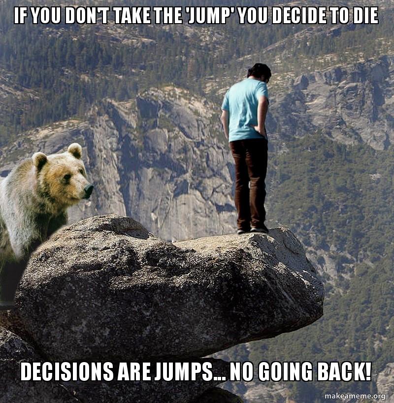 If you don't take the 'Jump' you decide to die Decisions are jumps ...
