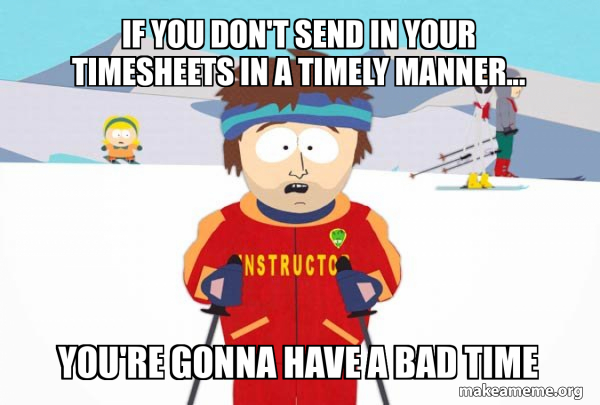 If you don't send in your timesheets in a timely manner... You're gonna ...
