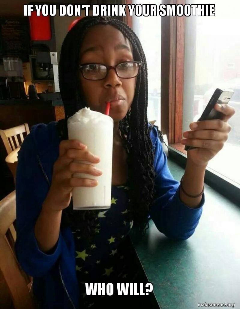 If You Don't Drink Your Smoothie Who Will? - trinityhall.o Meme Generator