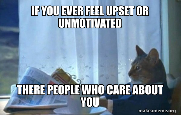 If you ever feel upset or unmotivated There people who care about you ...
