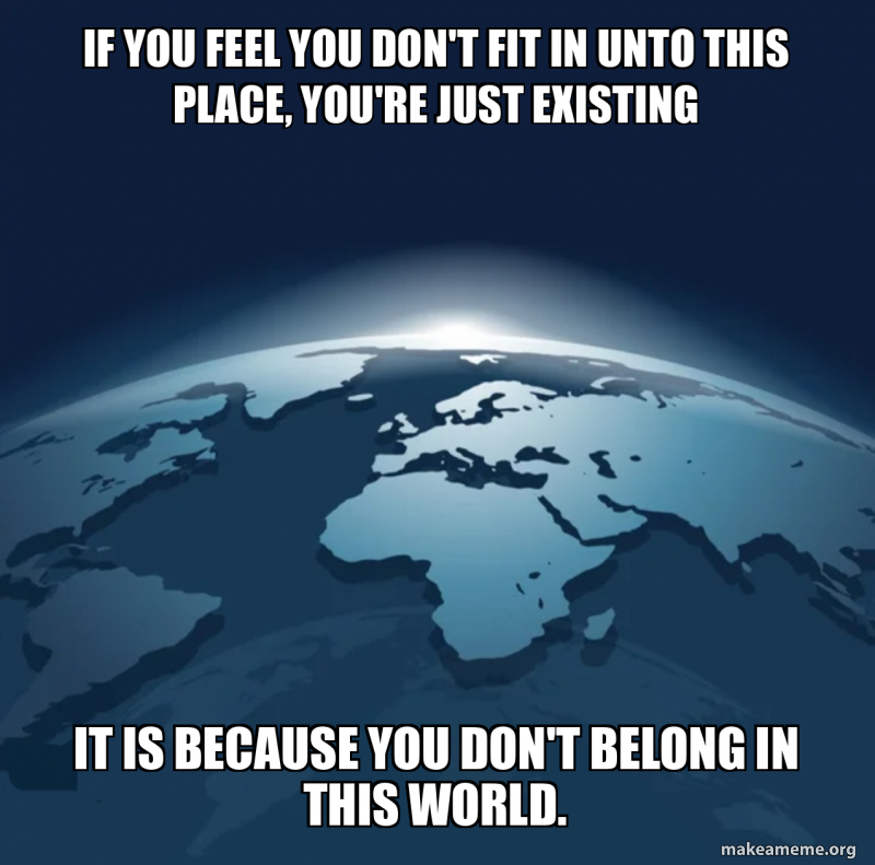 If you feel you don't fit in unto this place, you're just existing it ...