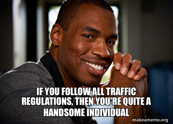 if you follow all traffic regulations, then you're quite a handsome ...