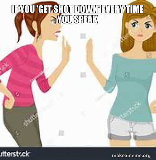 if you 'get shot down' every time you speak Meme Generator