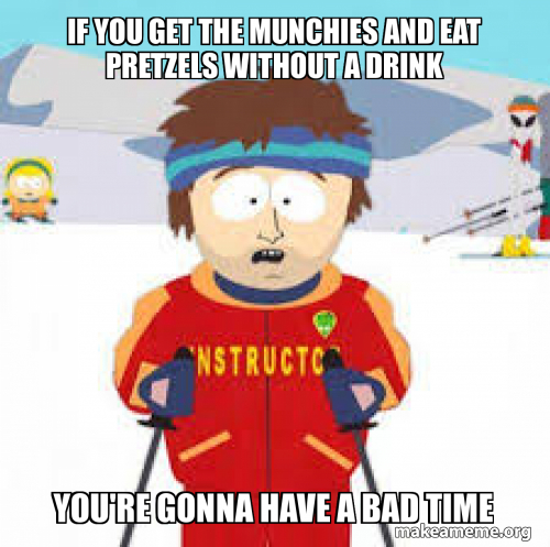 If you get the munchies and eat pretzels without a drink You're gonna ...