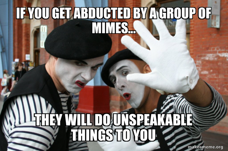 If you get abducted by a group of mimes... They will do unspeakable ...