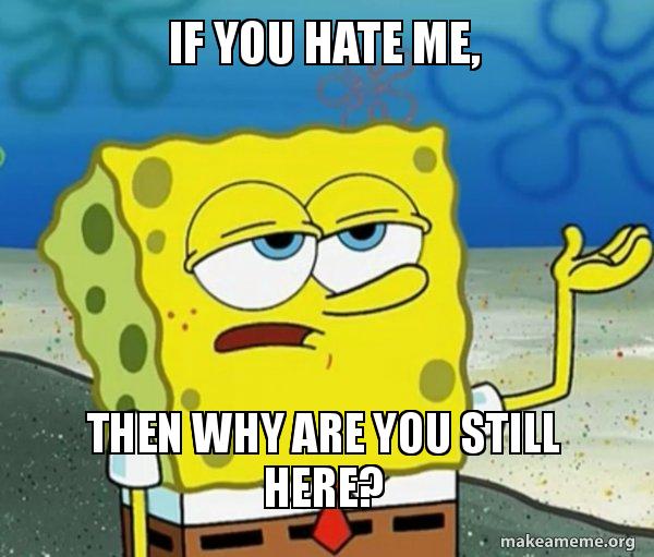 If you hate me, then why are you still here? - Tough SpongeBob Meme ...