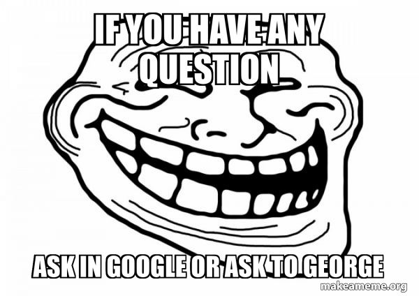 if you have any question ask in google or ask to George - Trollface ...