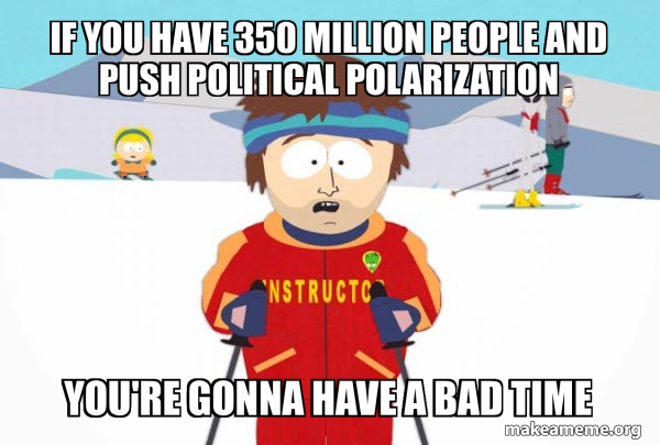 If you have 350 million people and push political polarization You're ...