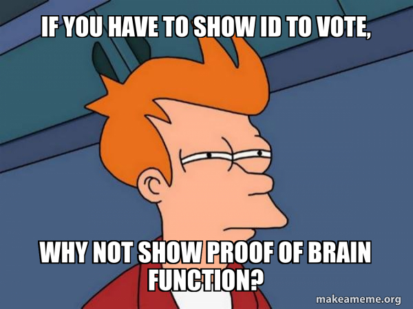 if you have to show id to vote, why not show proof of brain function ...