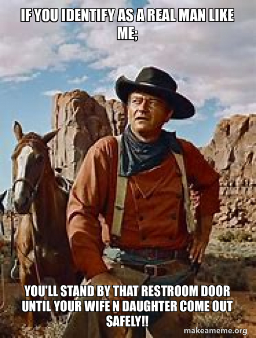 if you identify as a real man like me; you'll stand by that restroom ...