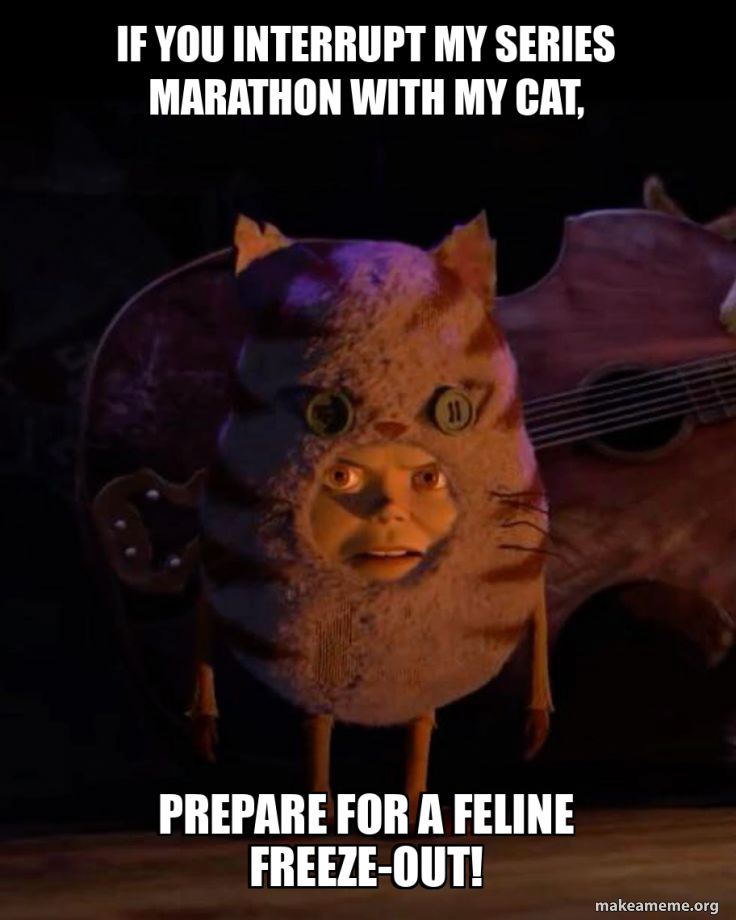 If you interrupt my series marathon with my cat, Prepare for a feline ...
