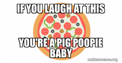 if you laugh at this you're a pig poopie baby Meme Generator