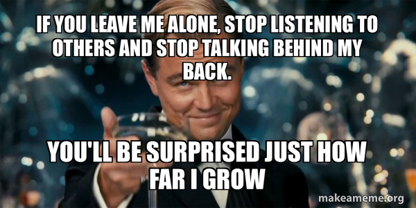 If you leave me alone, stop listening to others and stop talking behind ...