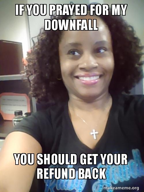 If you prayed for my downfall you should get your refund back Meme ...