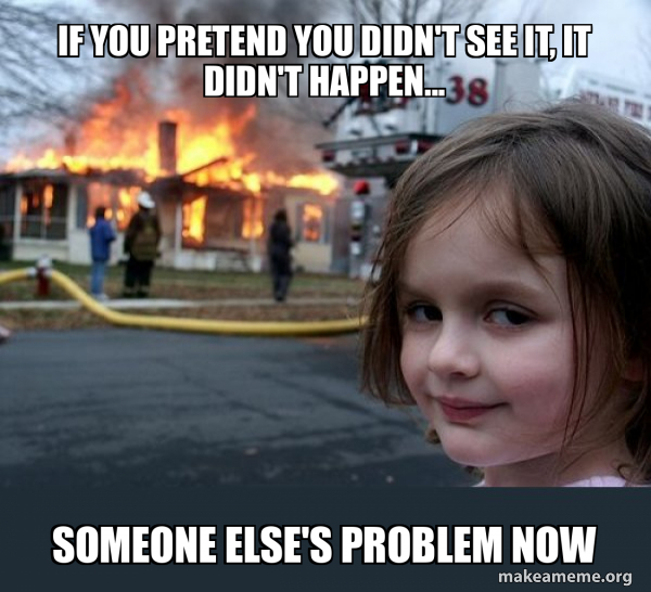 If you pretend you didn't see it, it didn't happen... someone else's ...
