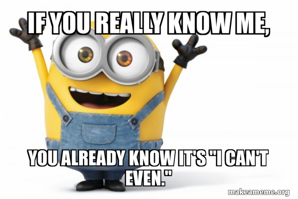 If you really know me, You already know it's "I can't even." - Happy ...