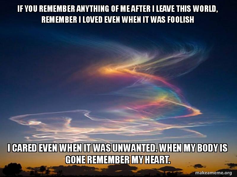 If you remember anything of me after I leave this world, remember I ...