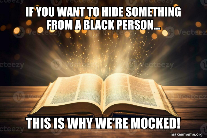 if you want to hide something from a black person... This is why we're ...