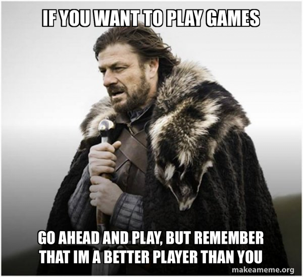 if you want to play games go ahead and play, but remember that im a ...