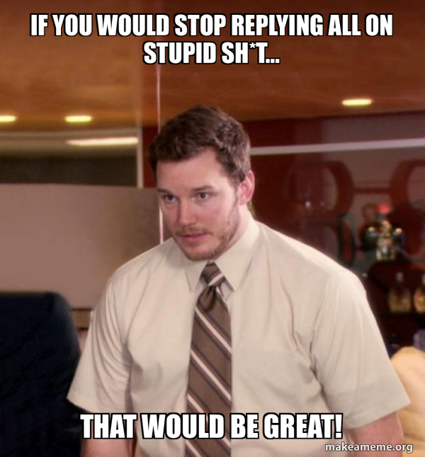 If you would stop replying all on stupid sh*t... that would be great ...