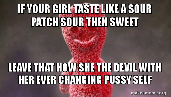 If your girl taste like a sour patch sour then sweet Leave that how she ...