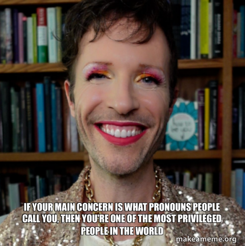 if your main concern is what pronouns people call you, then you're one ...