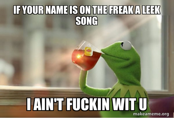 If your name is on the freak a leek song I ain't fuckin wit u - Kermit ...