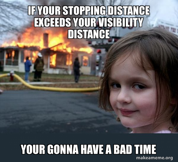 IF YOUR STOPPING DISTANCE EXCEEDS YOUR VISIBILITY DISTANCE YOUR GONNA ...