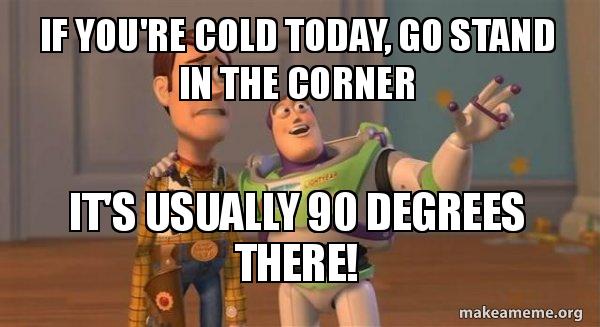 If you're cold today, go stand in the corner It's usually 90 degrees ...