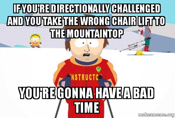 IF YOU'RE DIRECTIONALLY CHALLENGED AND YOU TAKE THE WRONG CHAIR LIFT TO ...