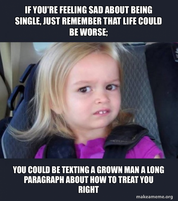 IF YOU'RE FEELING SAD ABOUT BEING SINGLE, JUST REMEMBER THAT LIFE COULD ...