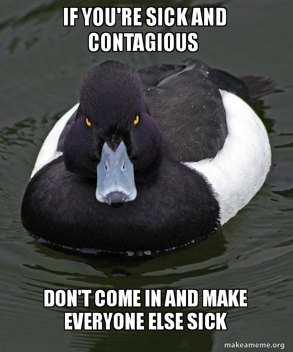 If you're sick and contagious DON'T COME IN AND MAKE EVERYONE ELSE SICK ...