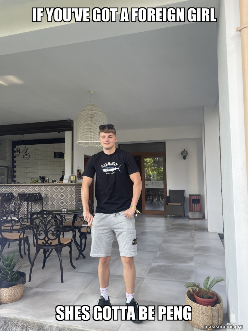 if you’ve got a foreign girl shes gotta be peng Meme Generator