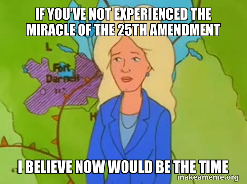 If you’ve not expErienced the miracle of the 25th amendment I believe ...