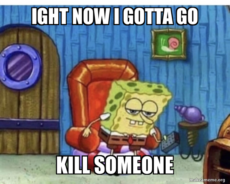 Ight now i gotta go kill SOMEONE Meme Generator