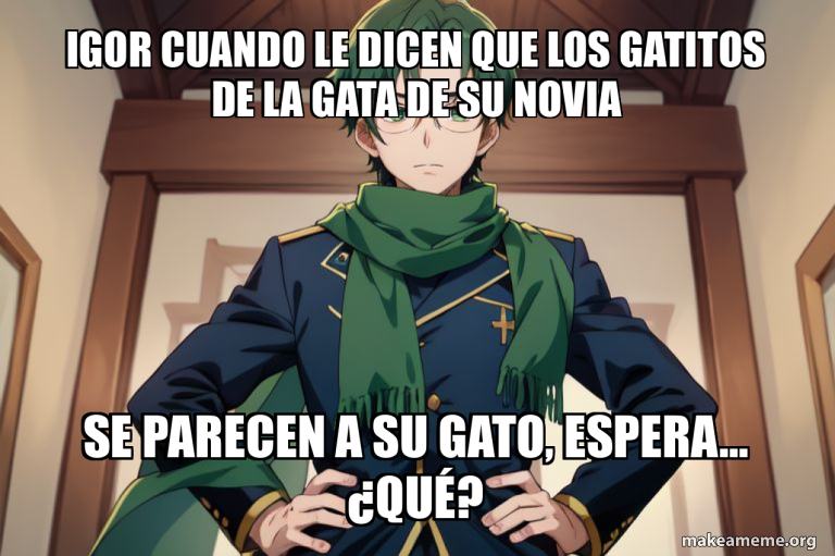 Igor cuando le dicen que los gatitos de la gata de su novia Se parecen ...