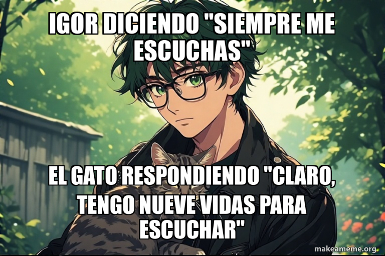 Igor diciendo "Siempre me escuchas" El gato respondiendo "Claro, tengo ...