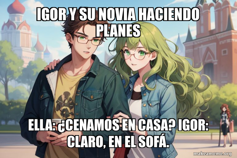 Igor y su novia haciendo planes Ella: ¿Cenamos en casa? Igor: Claro, en ...