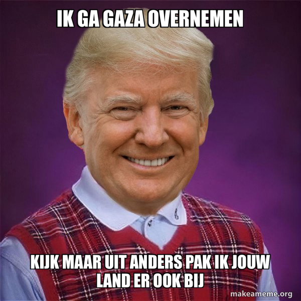 Ik ga Gaza overnemen Kijk maar uit anders pak ik jouw land er ook bij ...