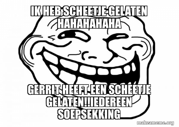 IK HEB SCHEETJE GELATEN HAHAHAHAHA Gerrit heeft een SCHEETJE GELATEN ...