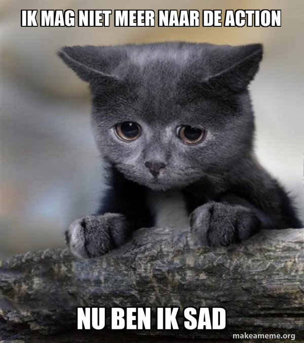 Ik mag niet meer naar de action Nu ben ik sad - Confession Cat Meme ...