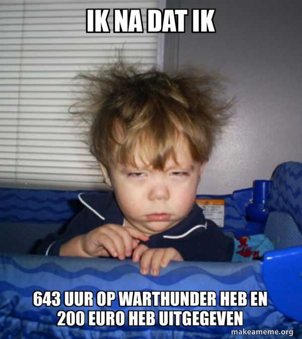 ik na dat ik 643 uur op warthunder heb en 200 euro heb uitgegeven ...